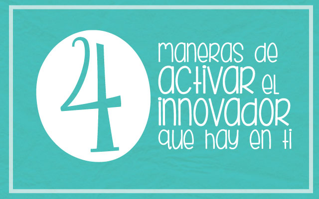 4 maneras de activar el innovador que hay en ti